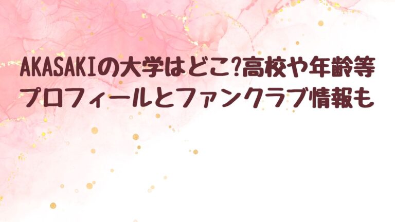 AKASAKIの大学はどこ?高校や年齢等プロフィールとファンクラブ情報も | つれづれ雑記